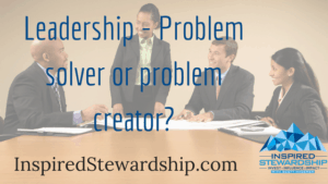 Leadership - Problem solver or problem creator? - Inspired Stewardship